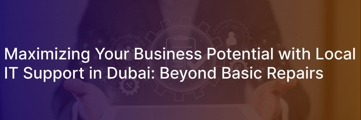 How Local IT Support in Dubai Helps Your Business Needs?